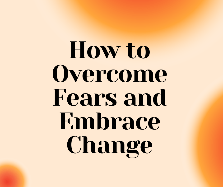 How to Overcome Fears and Embrace Change